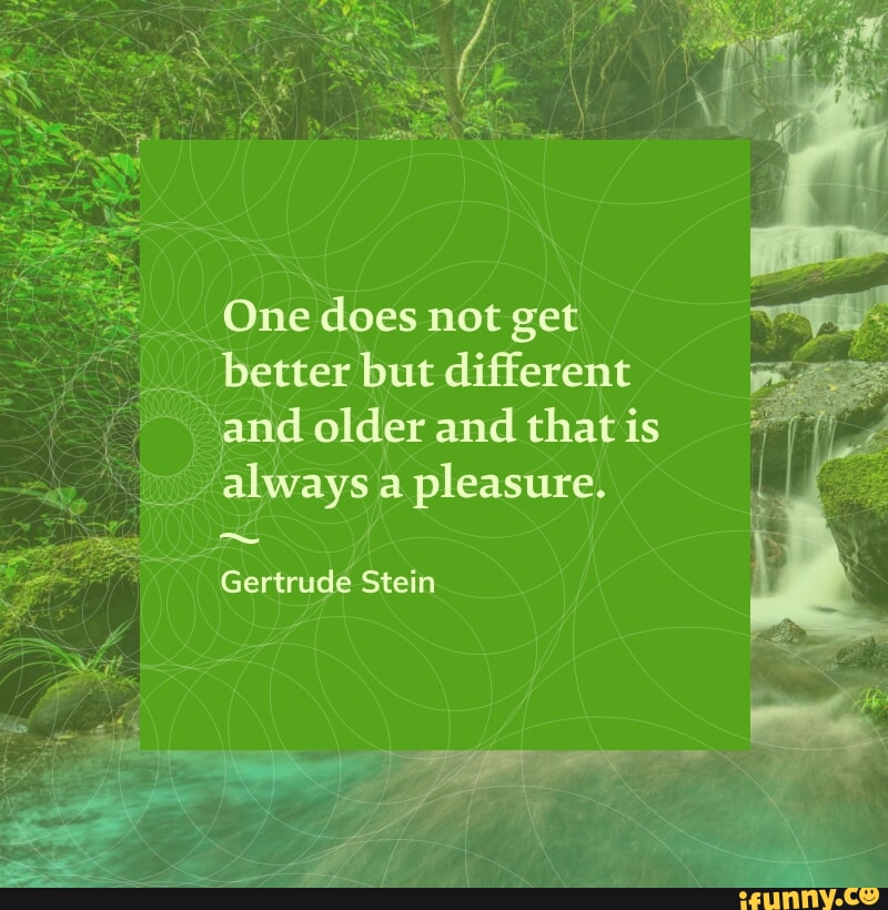 One does not get better but different and older and that is always a ...