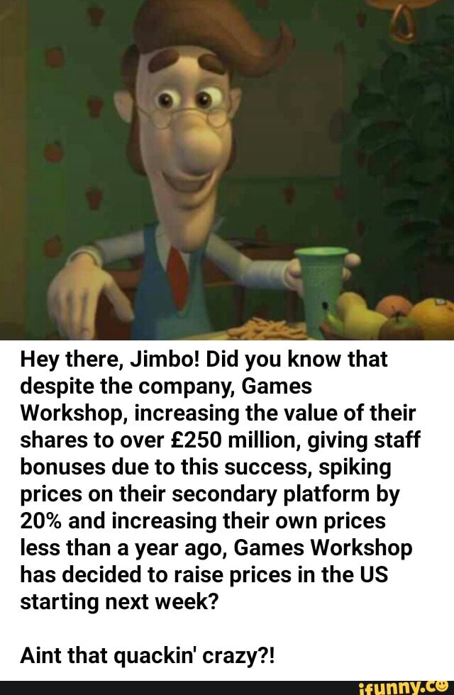 Hey there, Jimbo! Did you know that despite the company, Games Workshop ...