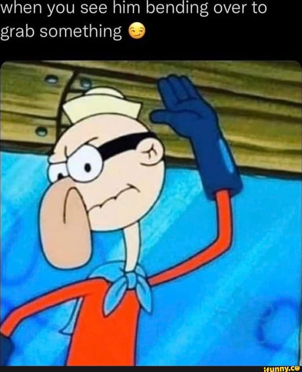 When you see him bending over to grab something - iFunny