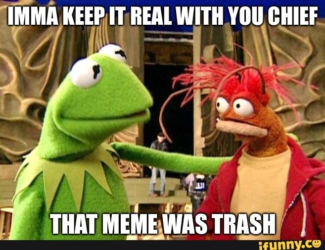 IMMA KEEP IT REAL WITH YOU CHIEF by, THAT MEME WAS TRASH - iFunny