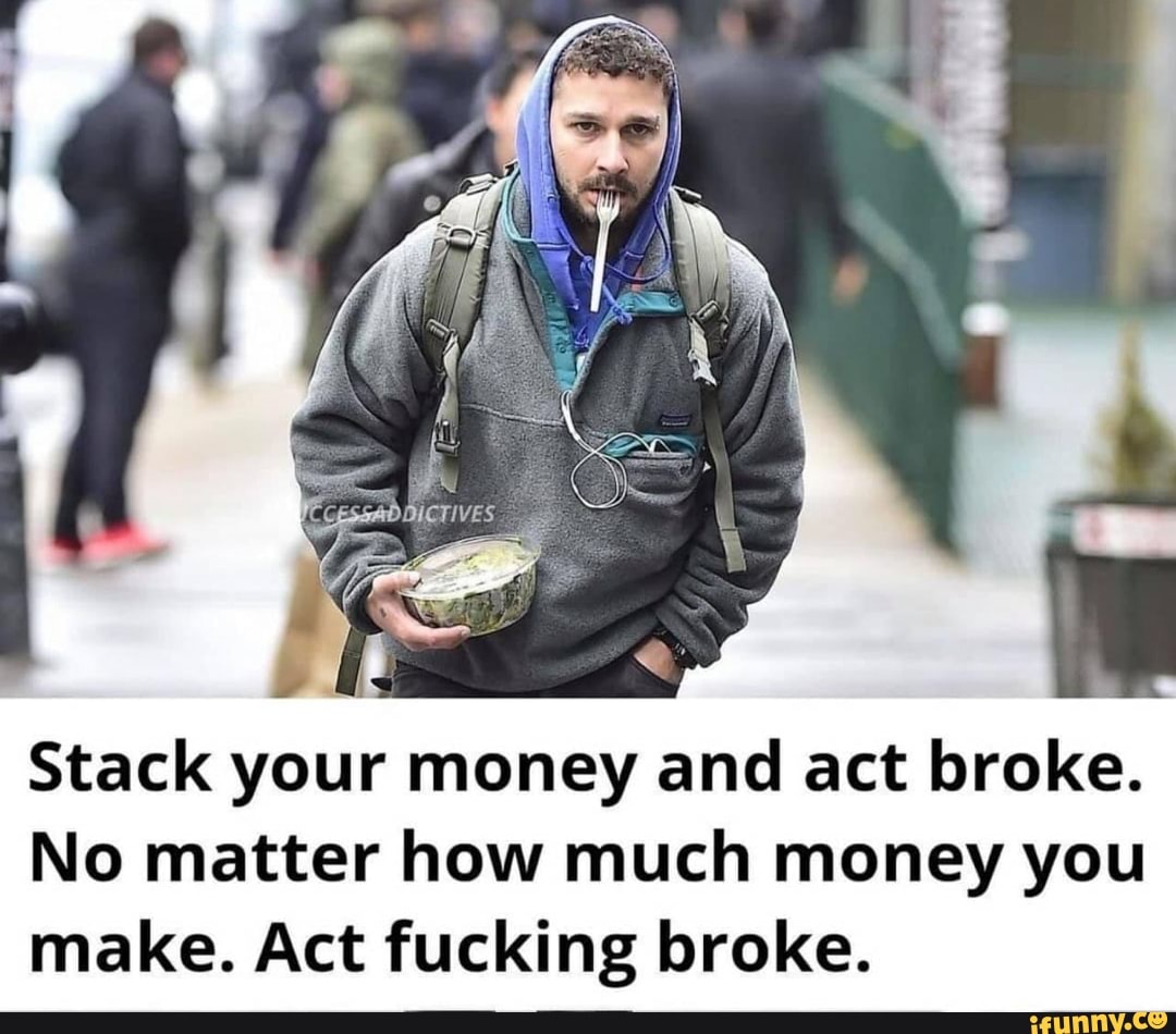 Stack your money and act broke. No matter how much money you make. Act ...
