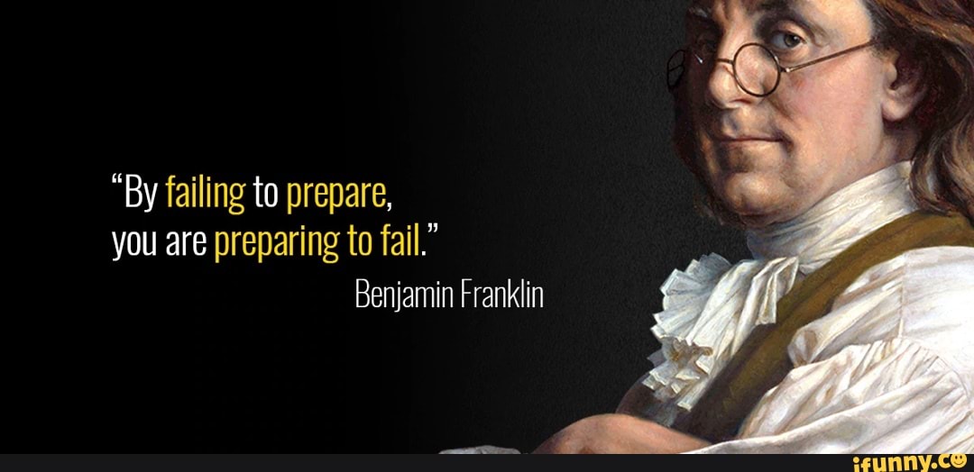 "By failing to prepare, you are preparing to fail." Benjamin Franklin ...