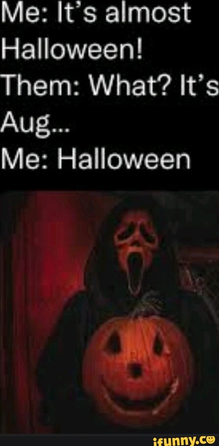 Me: It's almost Halloween! Them: What? It's Aug... Me: Halloween - iFunny