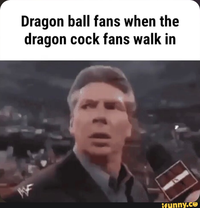 Dragon ball fans when the dragon cock fans walk in - iFunny