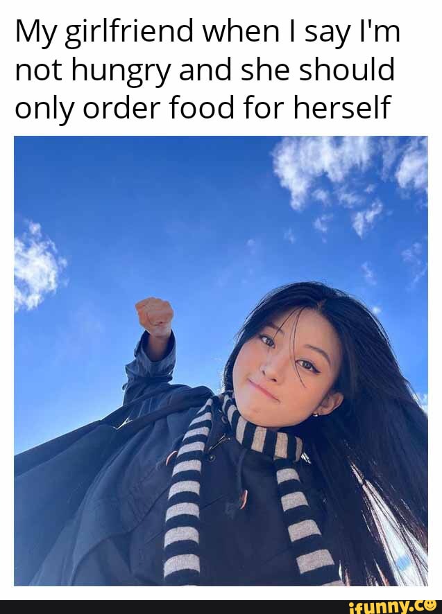 My girlfriend when I say I'm not hungry and she should only order food ...