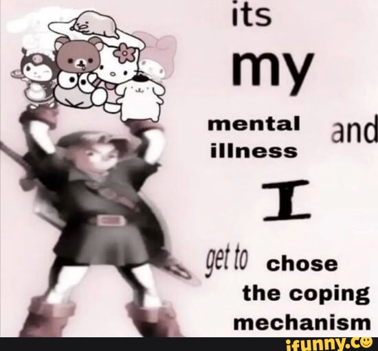 Its my mental iliness and chose the coping mechanism - iFunny
