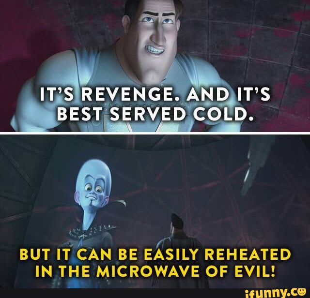 ITS REVENGE. AND IT'S BEST SERVED COLD. BUT IT CAN BE EASILY REHEATED ...