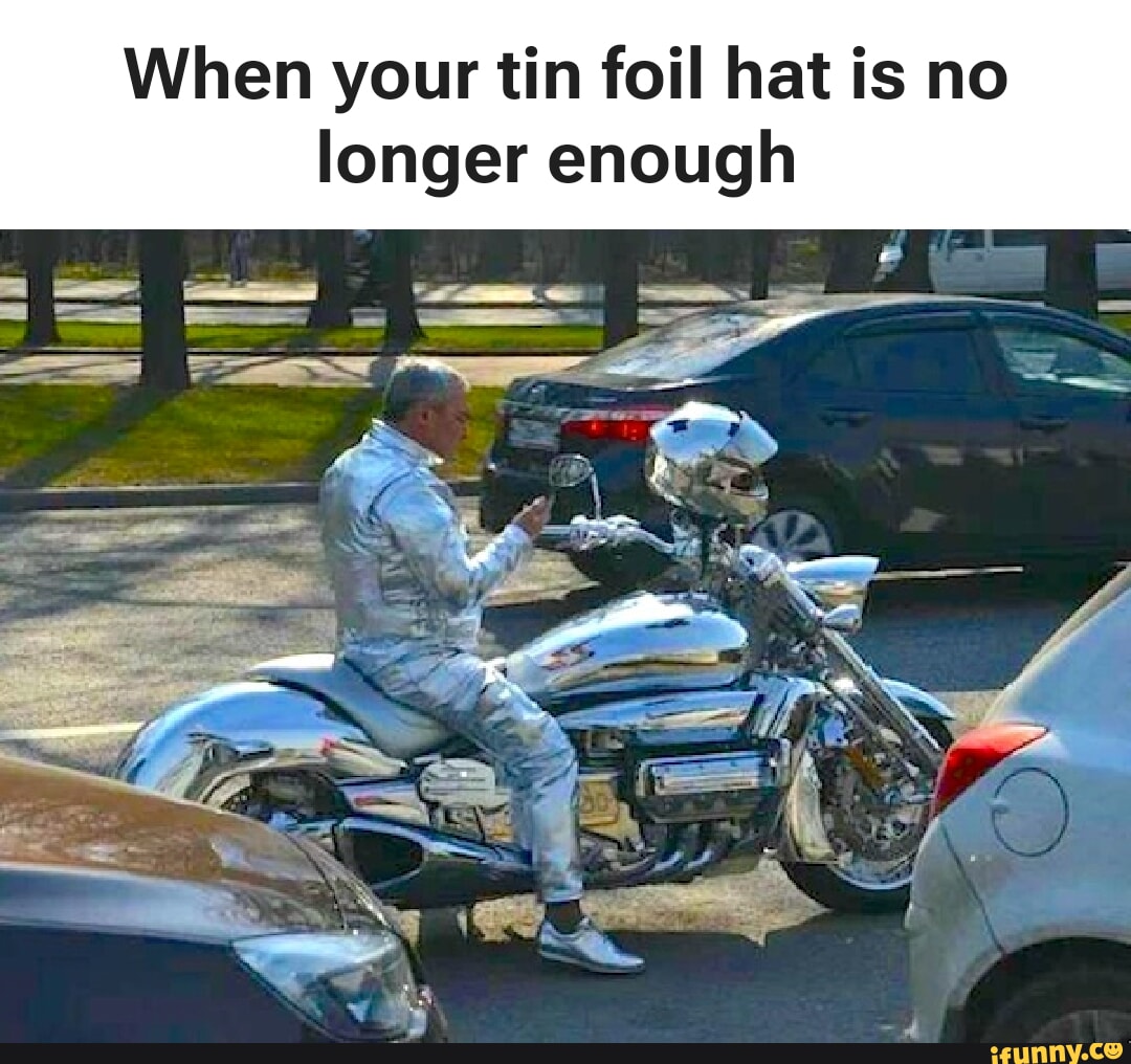 When your tin foil hat is no longer enough - iFunny