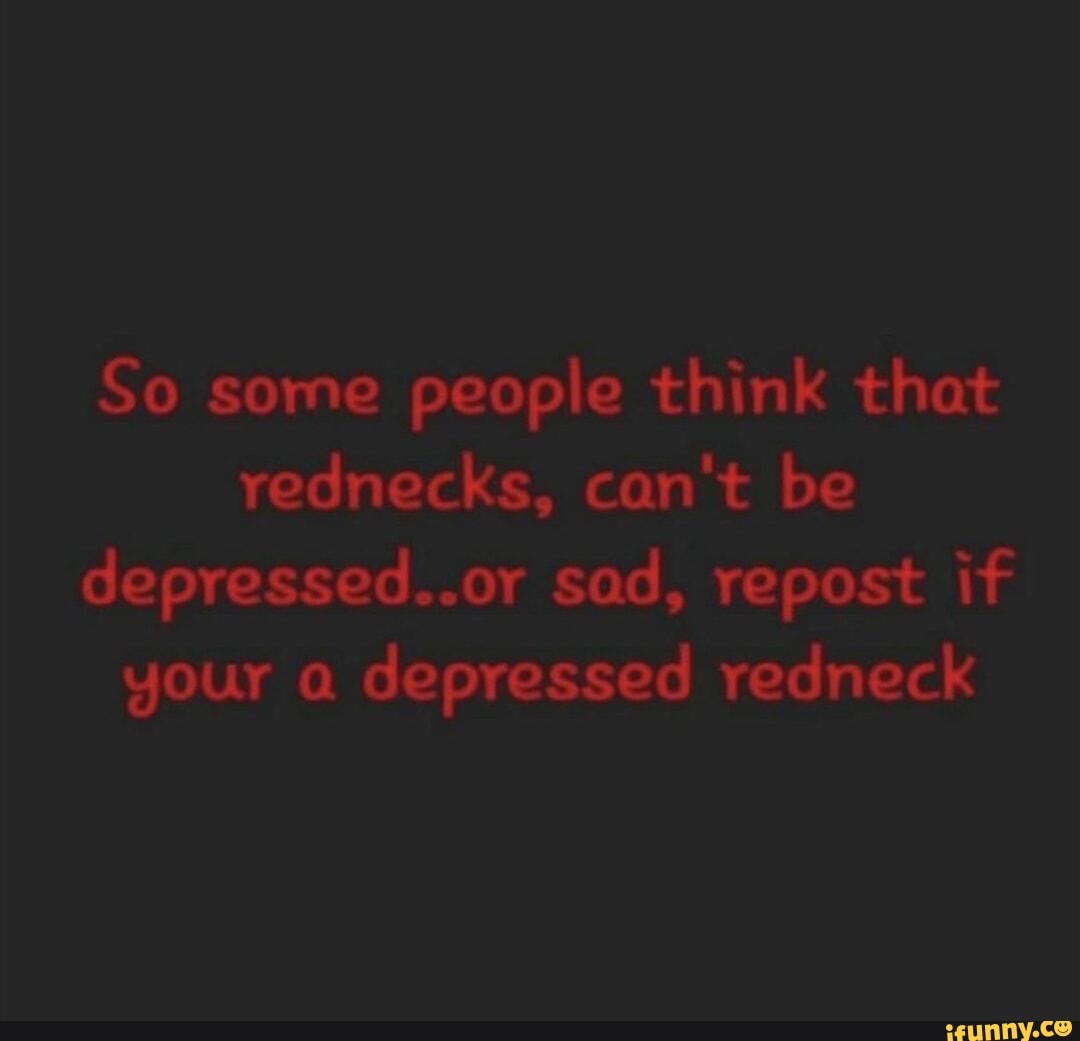 So some people think that rednecks, can't be depressed..or sad, repost ...