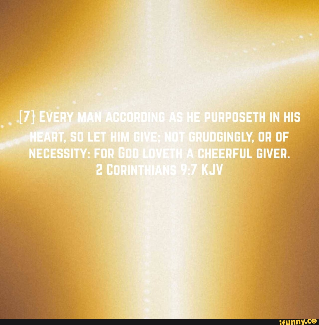 [7] EVERY MAN ACCORDING AS HE PURPOSETH IN HIS HEART, SO LET HIM GIVE ...