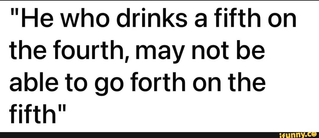 "He who drinks a fifth on the fourth, may not be able to go forth on ...