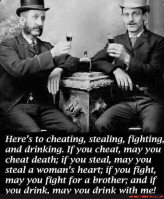 Here's to cheating, stealing, fighting, and drinking. If you cheat, may ...