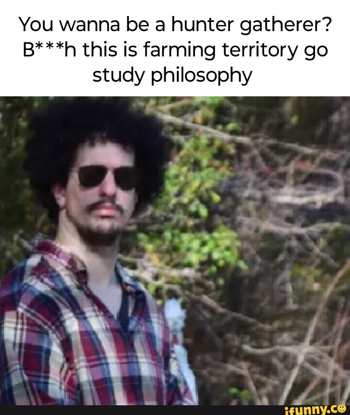 You wanna be a hunter gatherer? B***h this is farming territory go ...