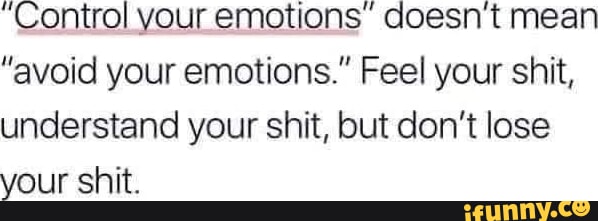 ~Control your emotions" doesn't mean "avoid your emotions." Feel your ...