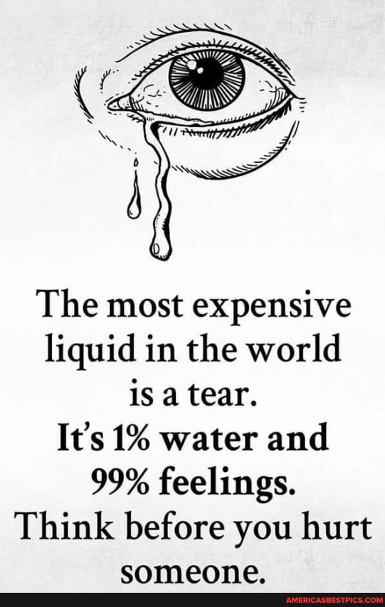 The most expensive liquid in the world is a tear. It's 1% water and 99% ...