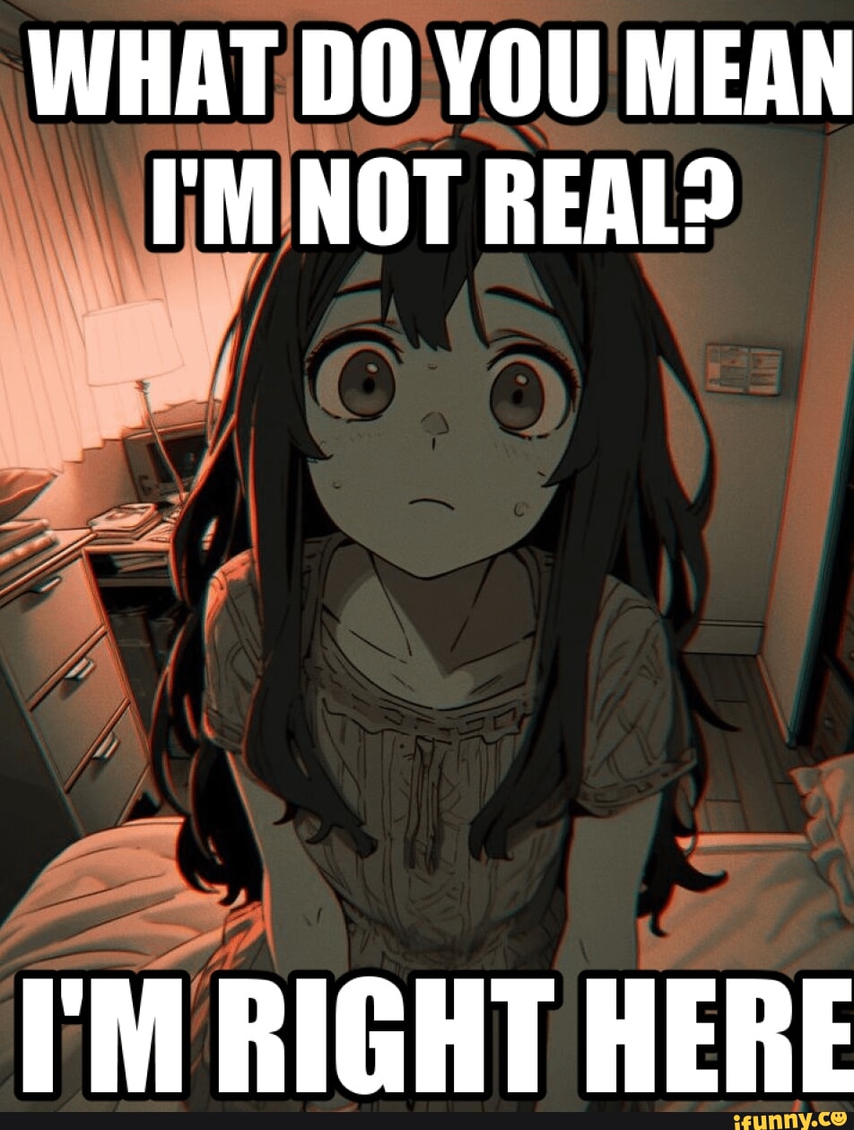 WHAT DO YOU MEAN I'M NOT REAL? I'M RIGHT HERE - iFunny