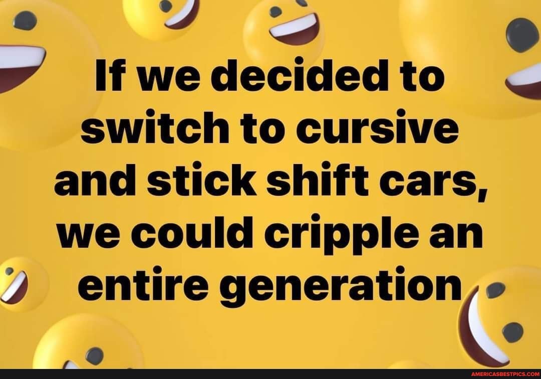 " we decided to switch to cursive and stick shift cars, we could ...