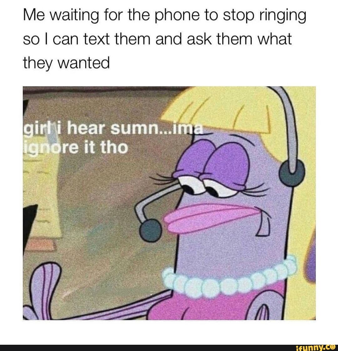 Me waiting for the phone to stop ringing so I can text them and ask ...