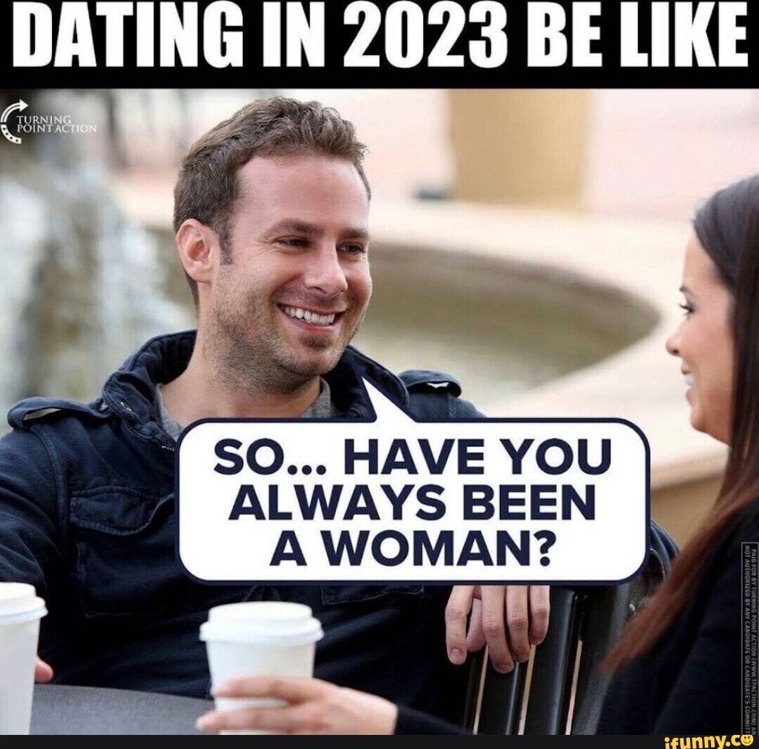 DATING IN 2023 BE LIKE SO... HAVE YOU ALWAYS BEEN WOMAN? ry - iFunny