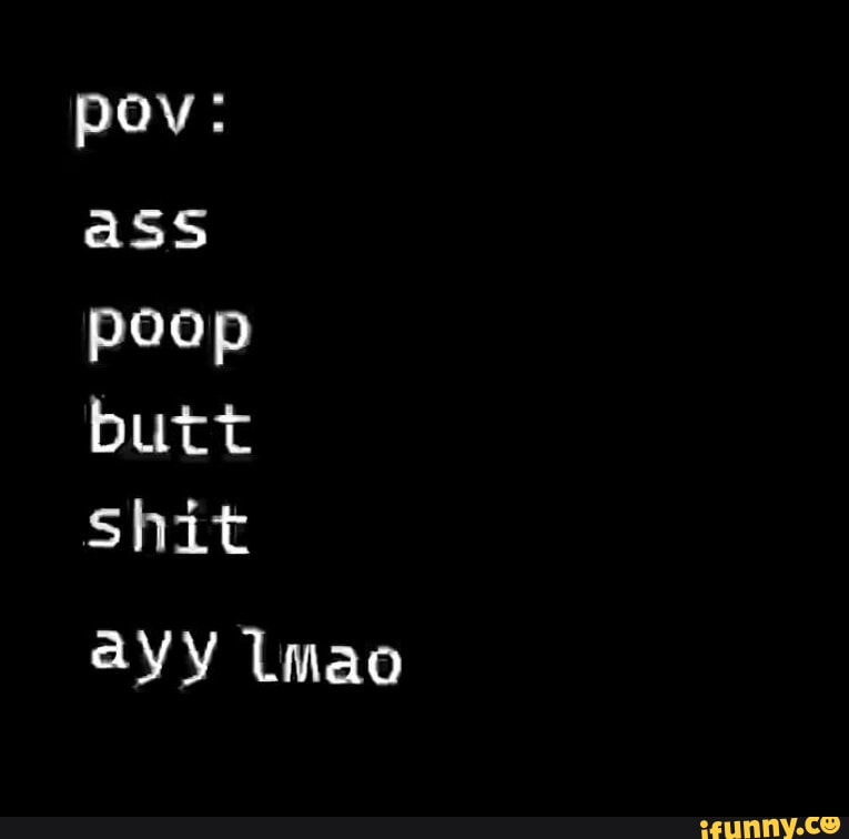 Pov: ass poop butt Shit ayy Lmao - iFunny
