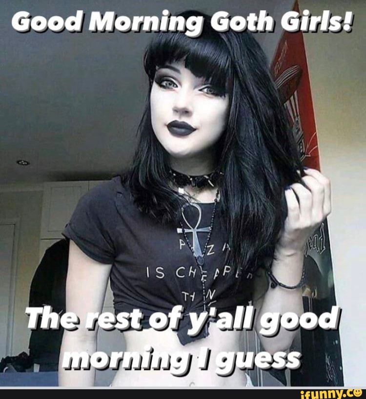 Good Morning Goth Girls! The rest of y'all good guess - iFunny