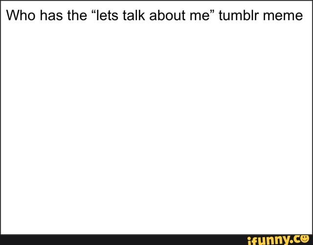 Who has the "lets talk about me" tumblr meme - iFunny