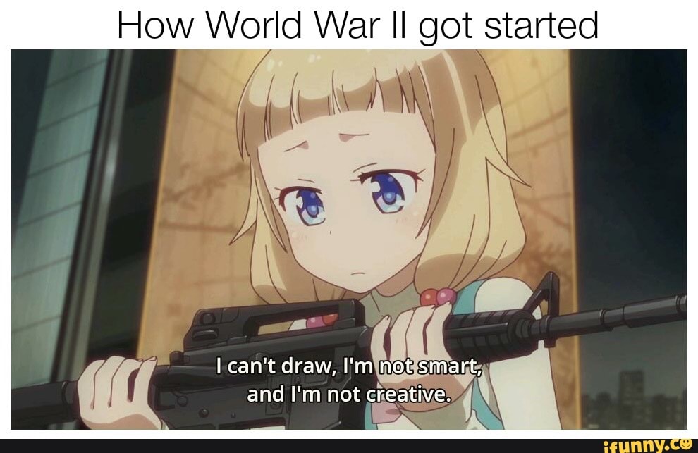 How World War Il got started can't draw, I'm not smart, and I'm not creative, - iFunny
