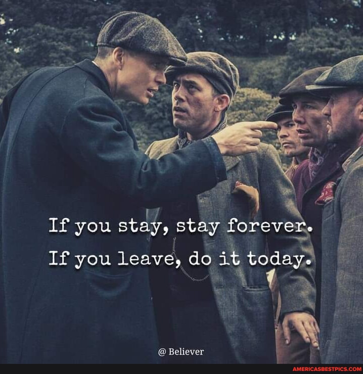 If you stay, stay forever. If you leave, do it today. Believer ...