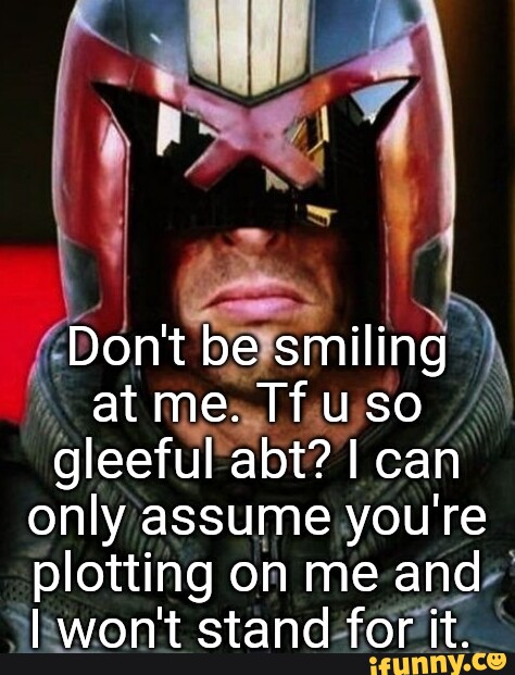 Don't be smiling at me. Tf uso gleeful abt? I can only assume you're ...