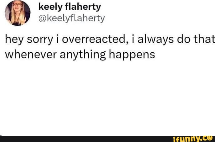 Keely flaherty @keelyflaherty hey sorry overreacted, always do that ...