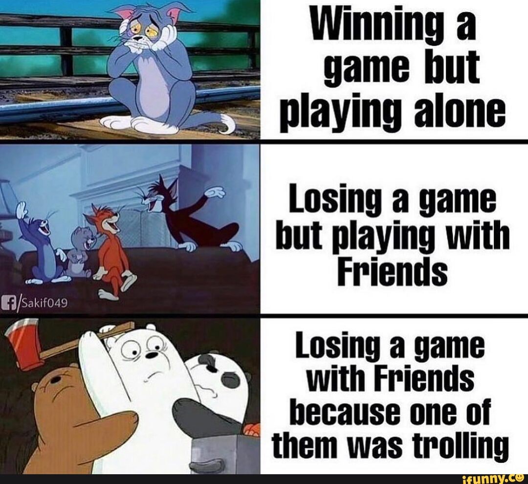 Winning a game but playing alone Losing a game but playing with Friends ...