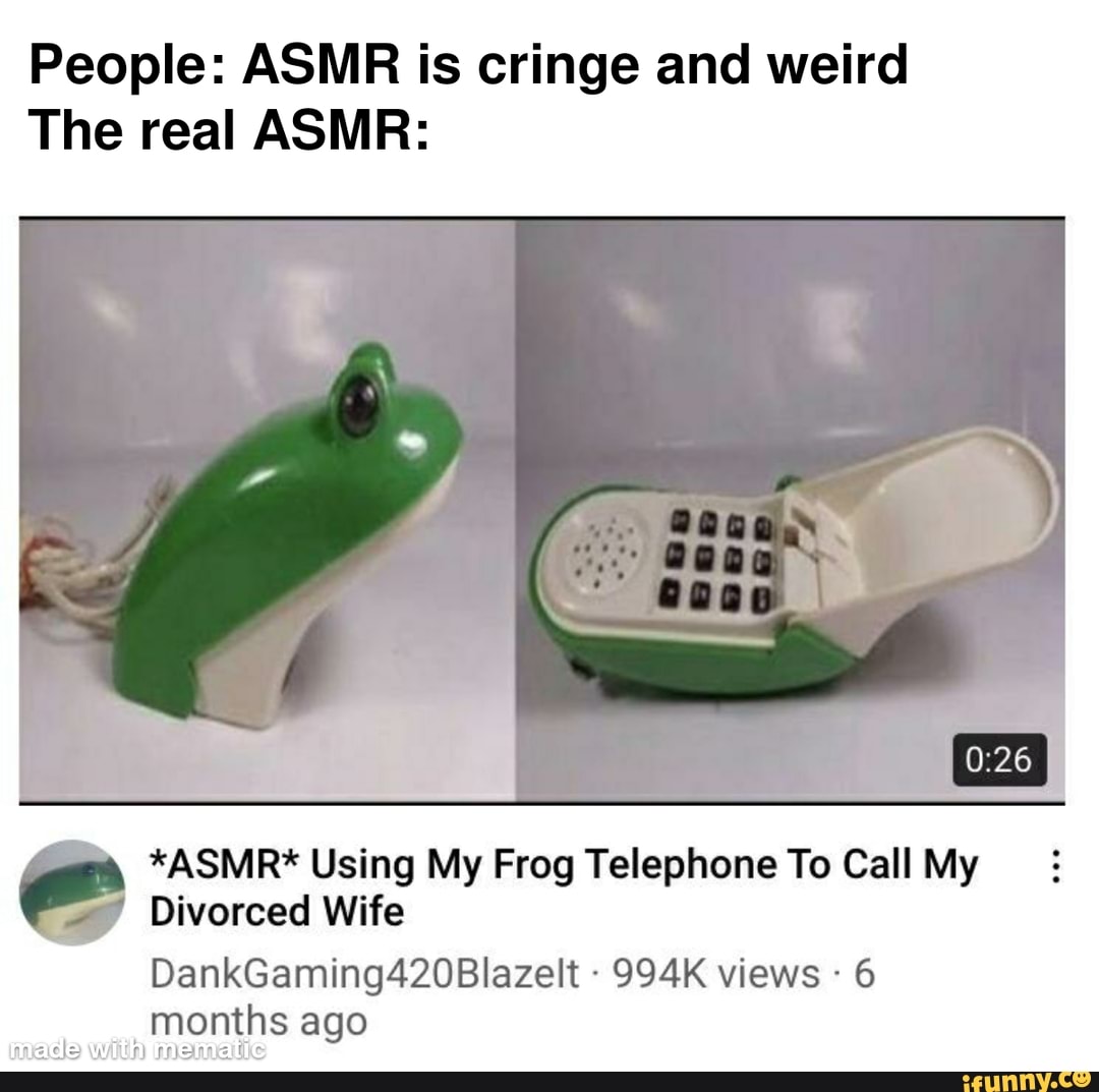 People: ASMR is cringe and weird The real ASMR: *ASMR* Using My Frog ...