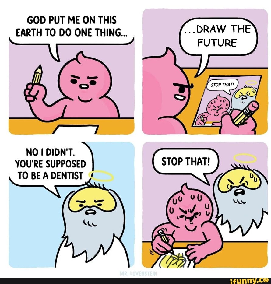 GOD PUT ME ON THIS EARTH TO DO ONE THING... ...DRAW THE FUTURE NO I ...