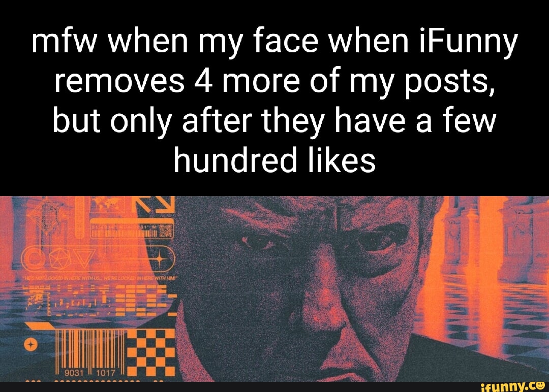 Mfw when my face when iFunny removes 4 more of my posts, but only after ...