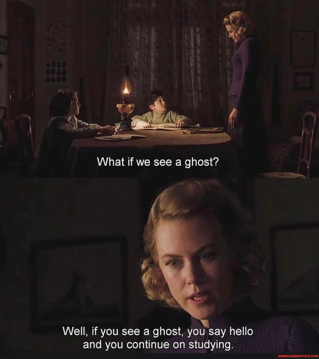 What if we see a ghost? Well, if you see a ghost, you say hello and you continue on studying ...