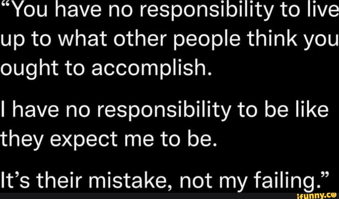You have no responsibility to live up to what other people think you ...