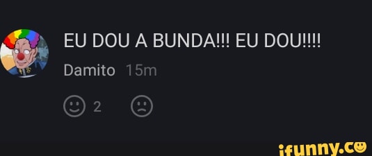 EU DOU A BUNDA!!! EU DOU!!! Damito - iFunny Brazil