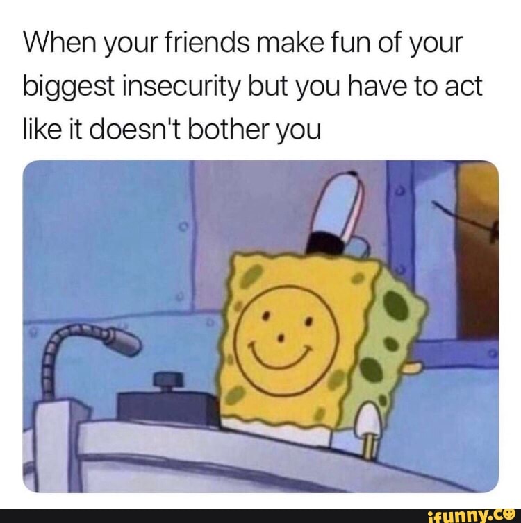 When your friends make fun of your biggest insecurity but you have to ...