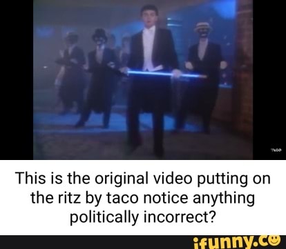This is the original video putting on the ritz by taco notice anything ...