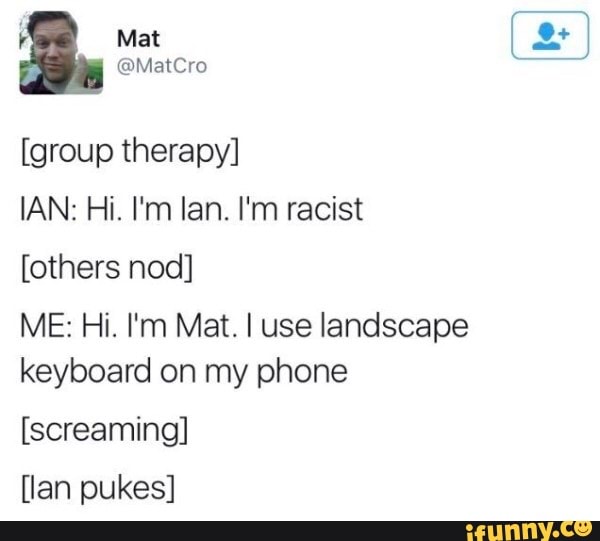 [group therapy] [others nod] ME: Hi. I'm Mat. I use landscape keyboard ...