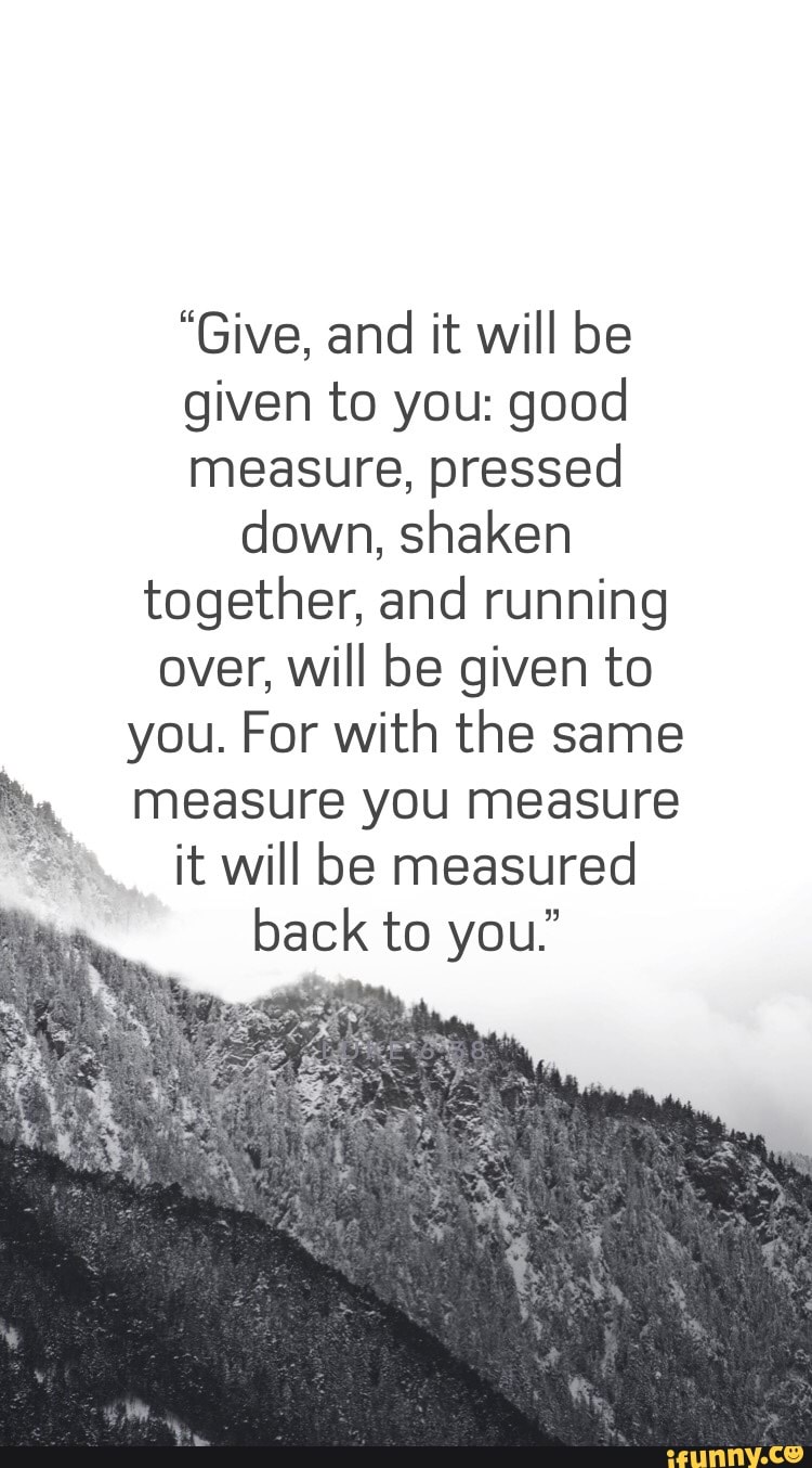 "Give, and it will be given to you: good measure, pressed down, shaken ...