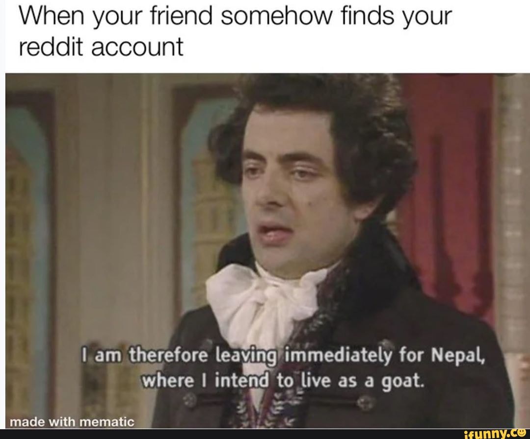 When your friend somehow finds your reddit account I.am therefore ...