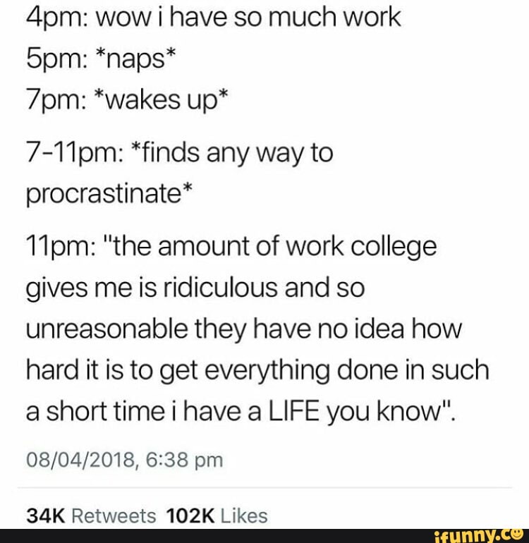 4pm: WOW i have so much work 5pm: *naps" 7pm: *wakes up* 7-11pm: *finds ...