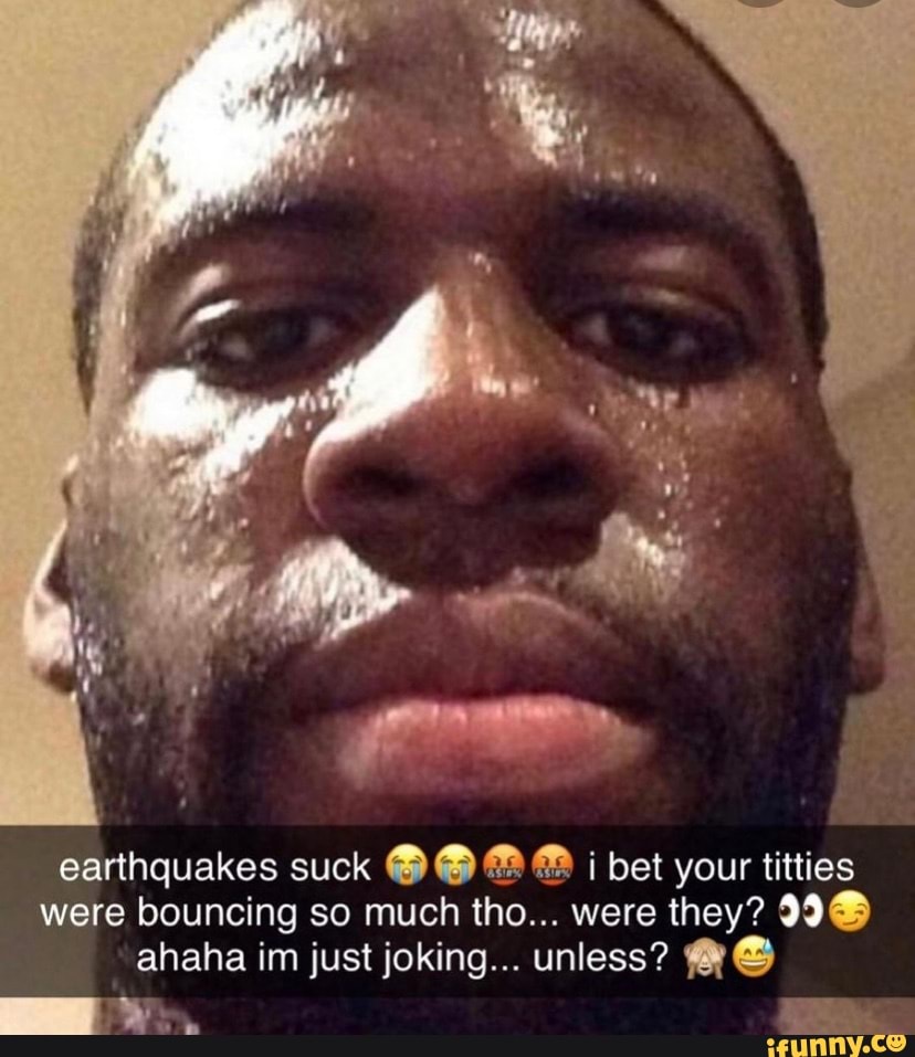 Earthquakes suck i bet your titties were bouncing so much tho... were ...