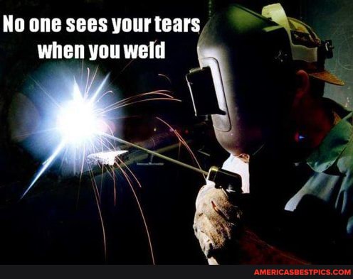 No one sees your tears when you weld - America’s best pics and videos