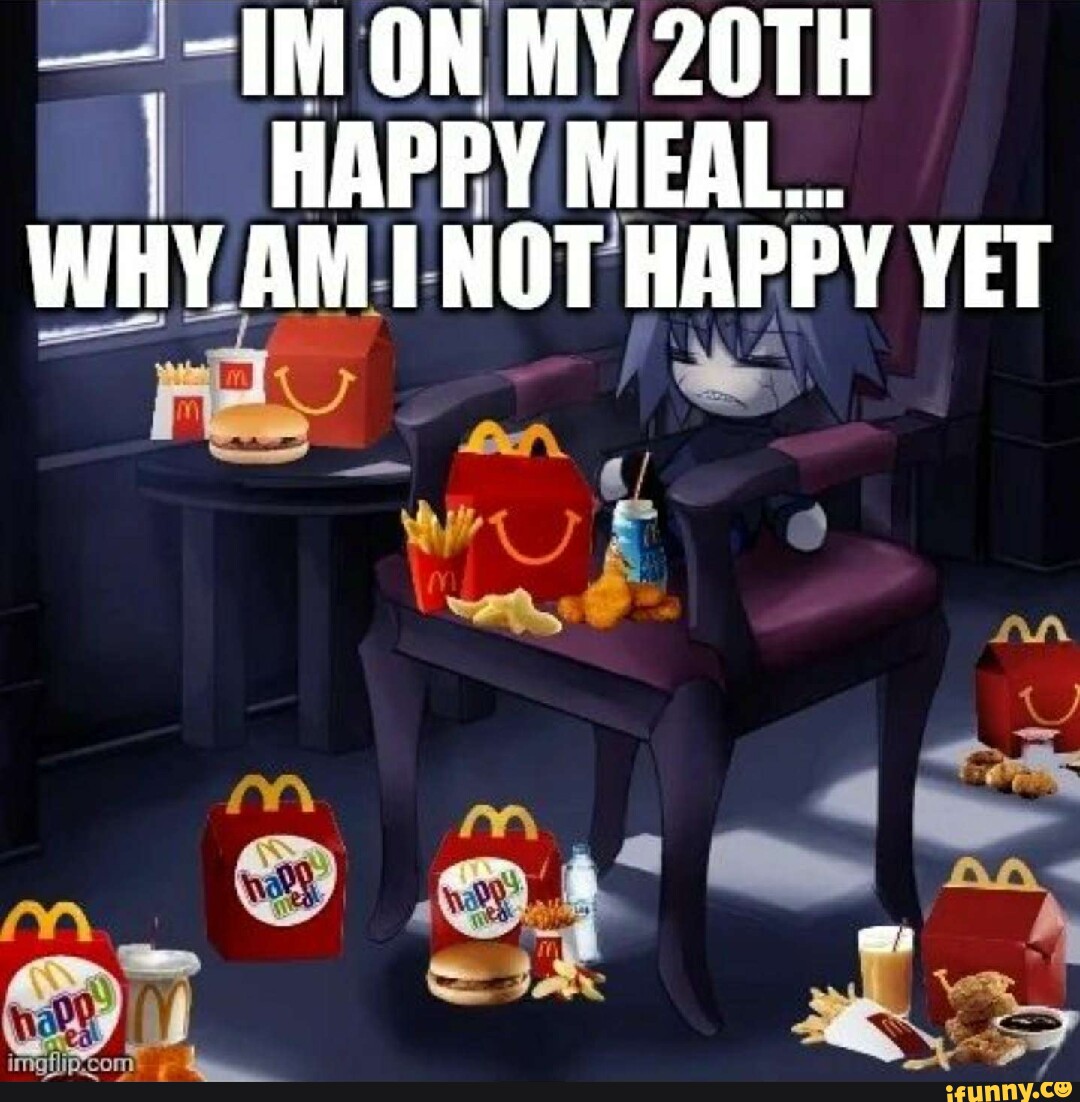 ~IM ON MY 20TH HAPPY MEAL... WHY AMI NOT HAPPY YET - iFunny