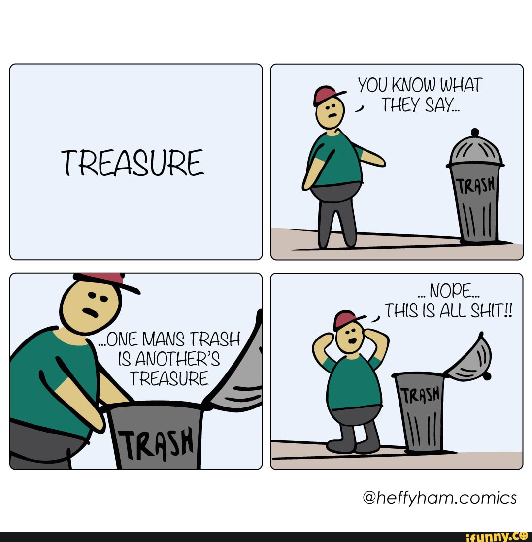 TREASURE YOU KNOW WHAT " THEY SAY. ONE MANS TRASH ANOTHER'S TREASURE ...