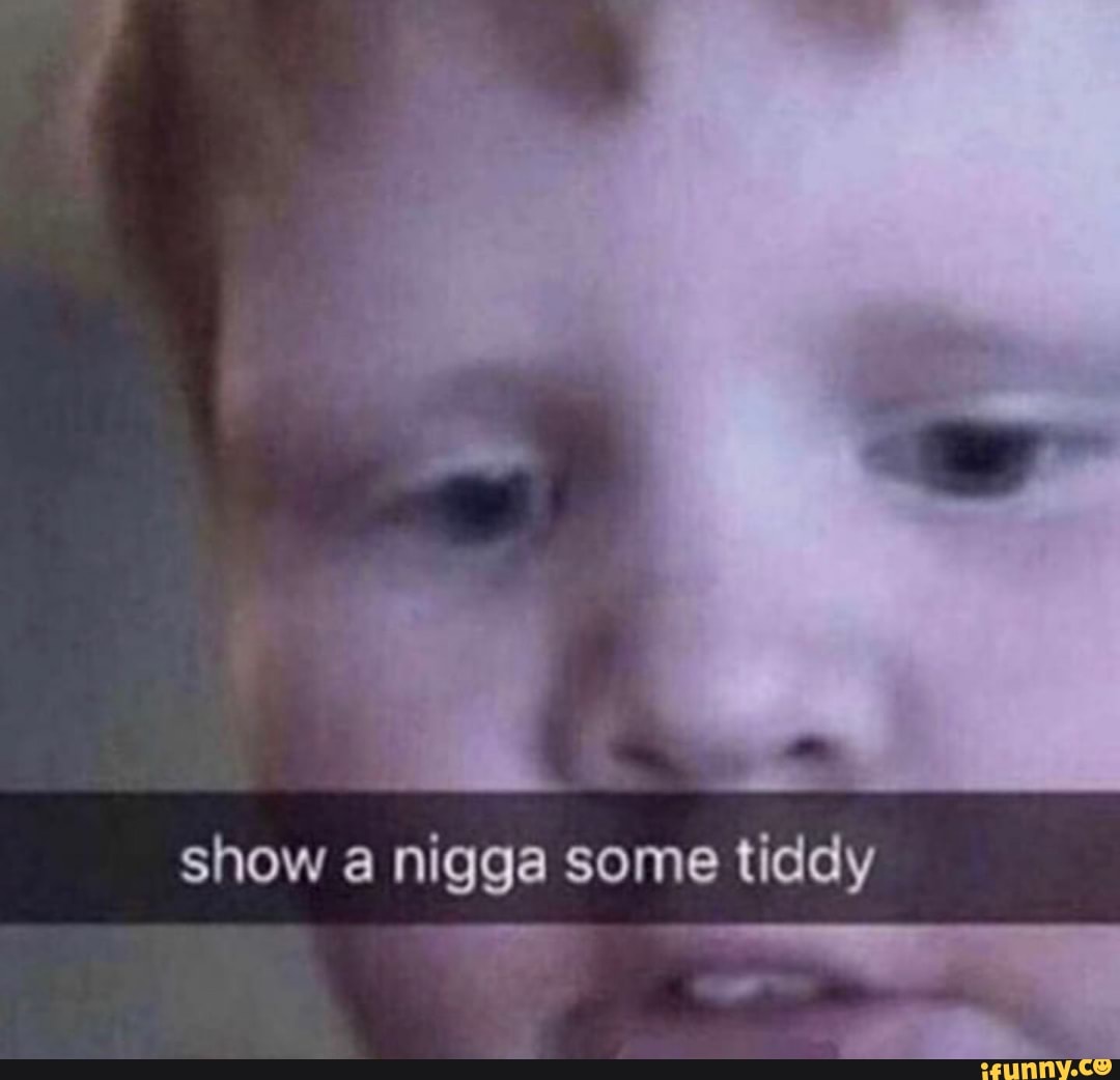 Show a nigga some tidy - iFunny