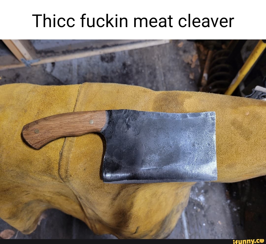 Thicc fuckin meat cleaver - iFunny