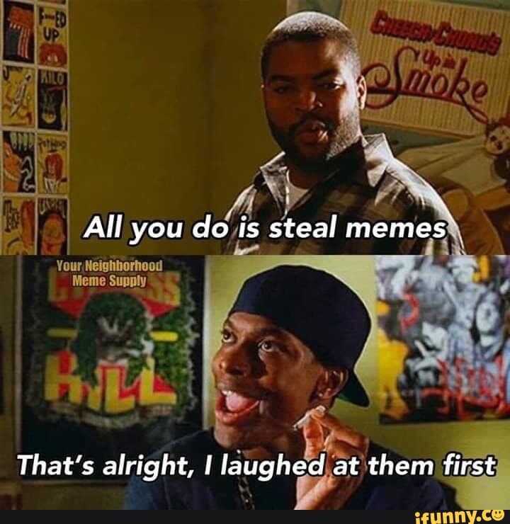 All you do is steal memes Your, Meme Supply That's alright, I laughed ...
